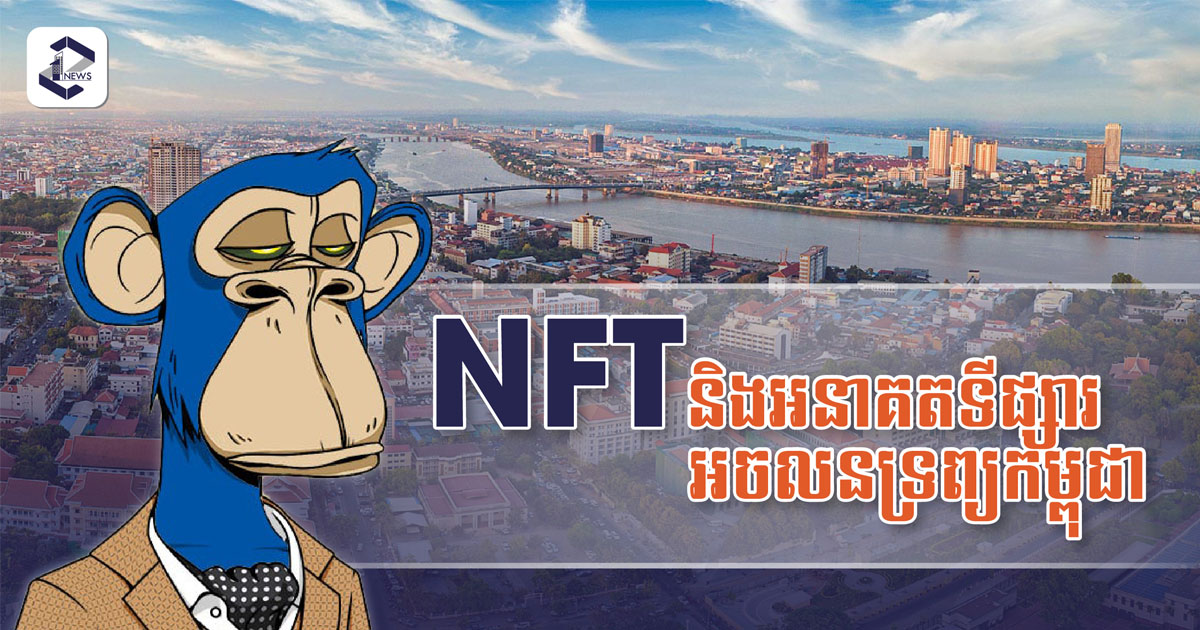 NFT នឹងមានឥទ្ធិពលយ៉ាងដូចម្តេចចំពោះអនាគតទីផ្សារអចលនទ្រព្យនៅកម្ពុជា?